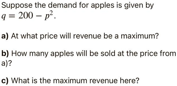 Suppose the demand for apples is given by q = 200 - p^2. a) At what price will revenue be a ...