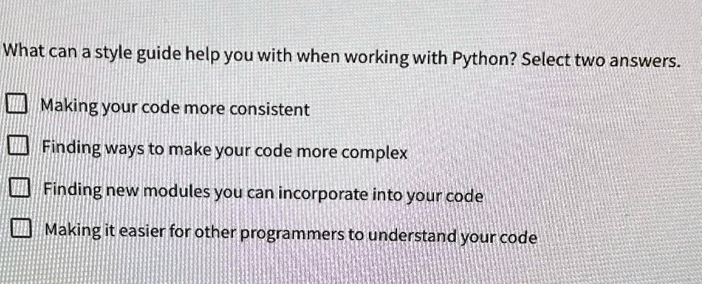 What can a style guide help you with when working with Python? Select two answers. Making your ...