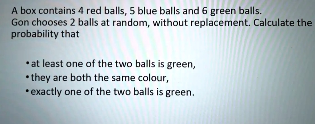 A box contains 4 red balls, 5 blue balls and 6 green balls. Gon chooses 2 balls at random ...