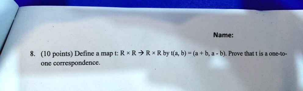 SOLVED: Name: 8. (10 points) Define a map t: R x R 7 Rx R by t(a, b) = (a + b,a - b): Prove that ...