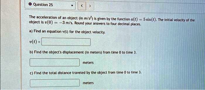 SOLVED: O.Question 25 The acceleration of an object in m/sis given by the function at=5 sint.The ...