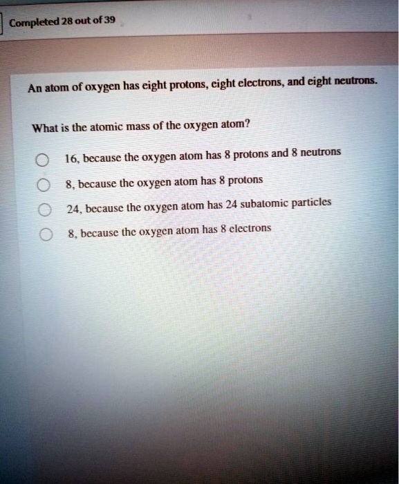 SOLVED: Completed 28 out of 39 An atom of oxygen has eight protons ...