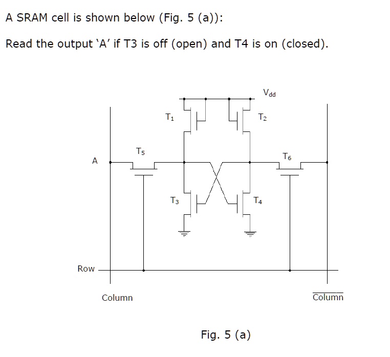 SOLVED: A SRAM cell is shown below (Fig. 5 (a)): Read the output 'A' if T3 is off (open) and T4 ...