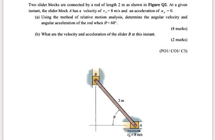 Two slider blocks are connected by a rod of length 2 m as shown in Figure Q2. At a given instant ...