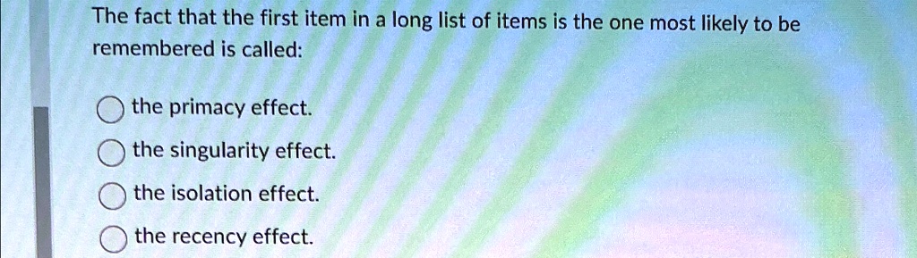 The fact that the first item in a long list of items is the one most likely to be remembered is ...