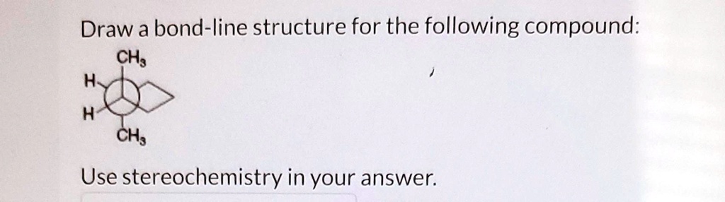 Draw a bond-line structure for the following compound: CH3 CH3 Use stereochemistry in your answer.