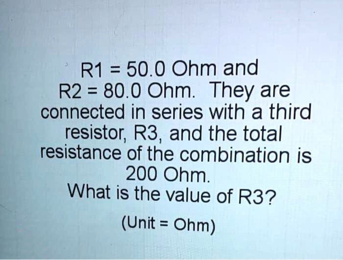 SOLVED: R1 = 50.0 Ohm and R2 = 80.0 Ohm: They are connected in series ...