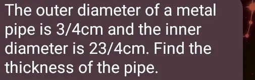 The outer diameter of a metal pipe is 3/4cm and the inner diameter is ...