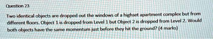 Question 23 Two identical objects are dropped out the windows of a ...