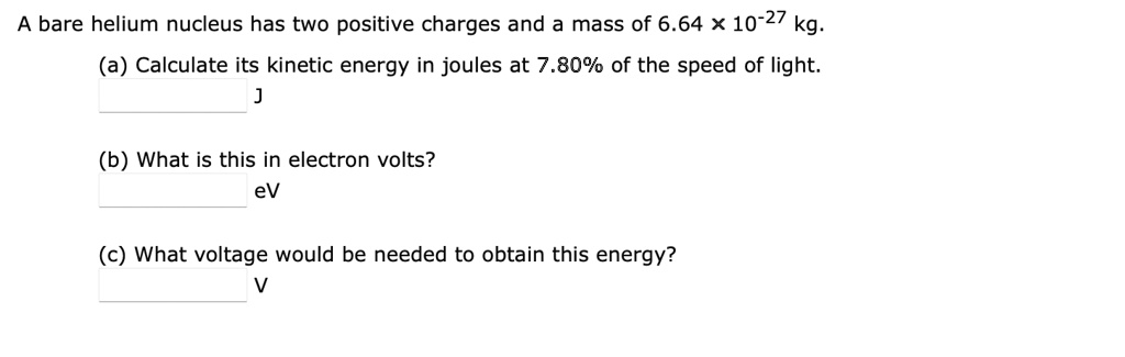 SOLVED: A bare helium nucleus has two positive charges and a mass of 6.64 * 10-27 kg. (a ...