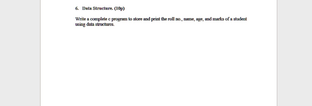 6. Data Structure. (10p) Write a complete c program to store and print the roll no., name, age ...
