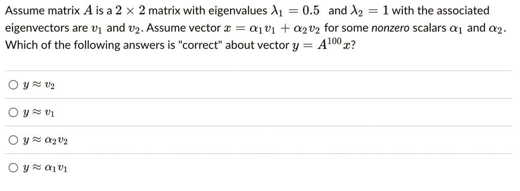 Assume matrix A is a 2 × 2 matrix with eigenvalues λ1 = 0.5 and λ2 = 1 with the associated ...