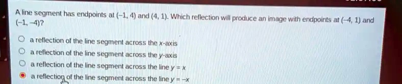 A line segment has endpoints at (-1, 4) and (4, 1). Which reflection ...