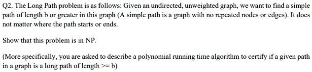 SOLVED: Q2. The Long Path problem is as follows: Given an undirected ...