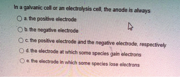 In a " galvanic cell or an electrolysis cell; the anode is always O a ...
