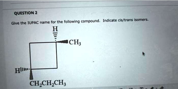 SOLVED: QUESTION 2 Give the IUPAC name for the following compound: Indicate cis/trans isomers H ...