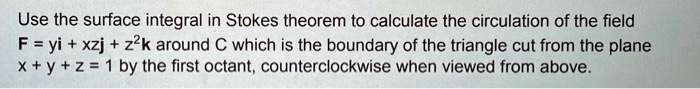 SOLVED: Use the surface integral in Stokes theorem to calculate the circulation of the field F ...