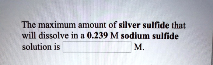 the maximum amount of silver sulfide that will dissolve in a 0239 m ...