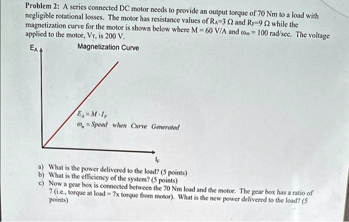 SOLVED: Problem 2: A series-connected DC motor needs to provide an output torque of 70 Nm to a ...