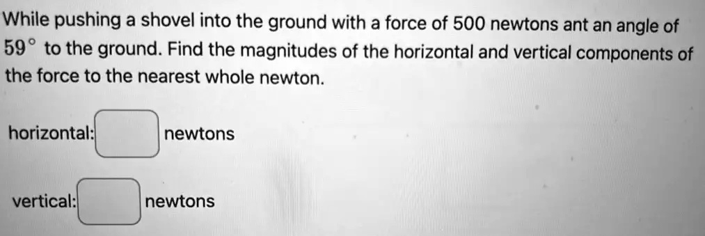 While pushing a shovel into the ground with a force of 500 newtons ant ...