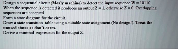 Design a sequential circuit (Mealy machine) to detect the input sequence W = 10110. When the ...