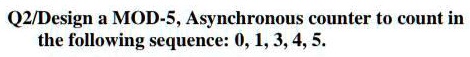 SOLVED: Q2/ Design a MOD-5, Asynchronous counter to count in the following sequence: 0, 1, 3, 4, 5.