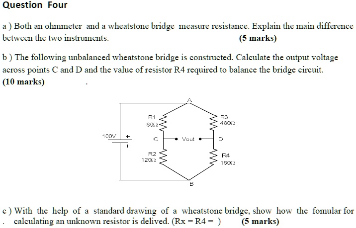 Question Four a) Both an ohmmeter and a wheatstone bridge measure resistance. Explain the main ...