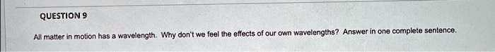 QUESTION 9 All matter in motion has a wavelength. Why don't we feel the ...