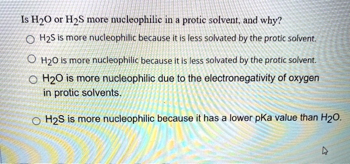 SOLVED: Is H2O or H2S more nucleophilic in a protic solvent, and why ...