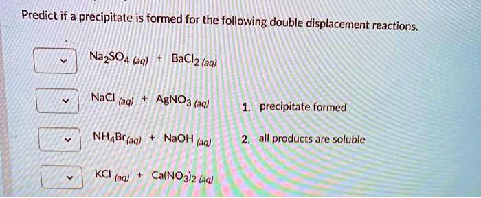 SOLVED: Predict if a precipitate is formed for the following double displacement reactions ...