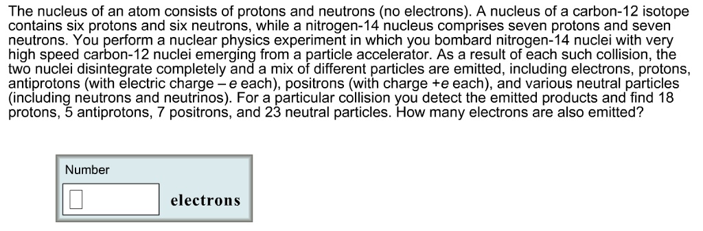 The nucleus of an atom consists of protons and neutrons (no electrons ...
