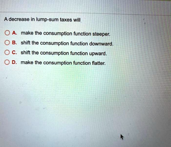 A decrease in lump-sum taxes will A. make the consumption function steeper. B. shift the ...