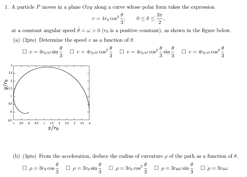 1. A particle P moves in a plane Oxy along a curve whose polar form takes the expression r = 4r0 ...