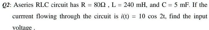 Q2: A series RLC circuit has R = 80Ω, L = 240 mH, and C = 5 mF. If the current flowing through ...