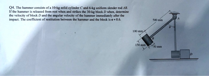 Q4. The hammer consists of a 10-kg solid cylinder C and a 6-kg uniform ...