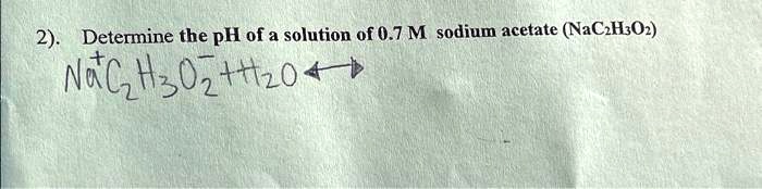 Determine the pH of a solution of 0.7 M sodium acetate (NaC2H3O2) NaCH3O2 + H2O â‡Œ NaOH + CH3COOH