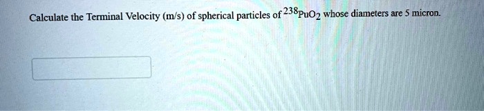 SOLVED: Calculate the Terminal Velocity (m/s) of spherical particles of 238puO2 whose diameters ...