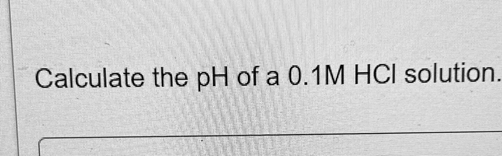 Calculate the pH of a 0.1MHCl solution. Calculate the pH of a 0.1M HCl solution