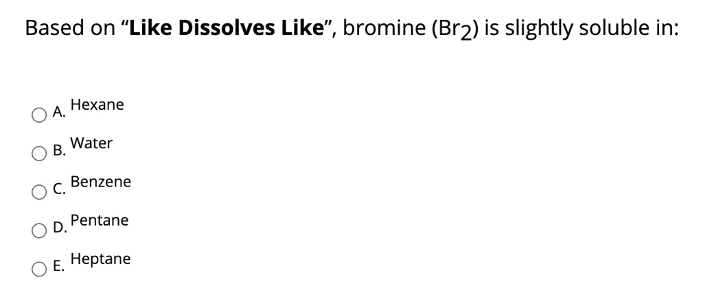 SOLVED: Based on "Like Dissolves Like", bromine (Br2) is slightly soluble in: Hexane Water B ...