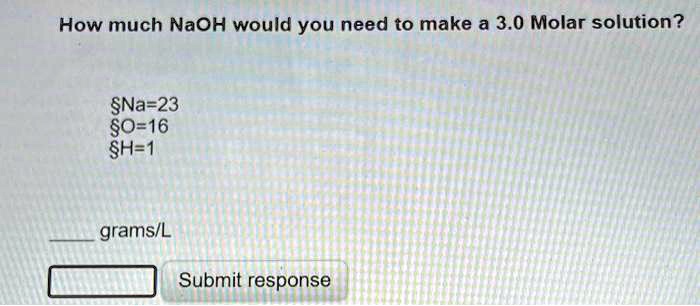 How much NaOH would you need to make a 3.0 Molar solution? §Na=23 §O=16 ...