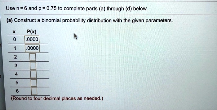 SOLVED: Use n = 6 and p = 0.75 to complete parts (a) through (d) below: (a) Construct a binomial ...