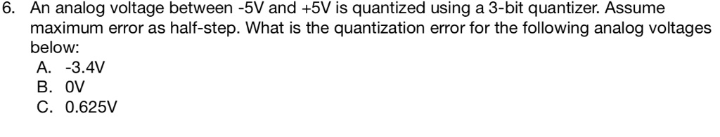 SOLVED: An analog voltage between -5V and +5V is quantized using a 3-bit quantizer. Assume the ...