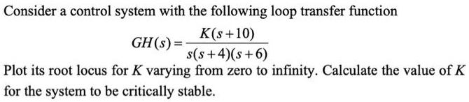 SOLVED: Consider a control system with the following loop transfer function K(s+10) GH(s) = s(s+ ...