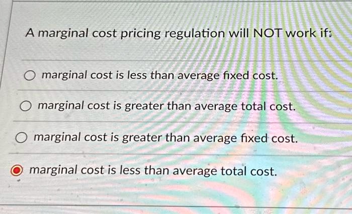 SOLVED: A marginal cost pricing regulation will NOT work if: - Marginal ...