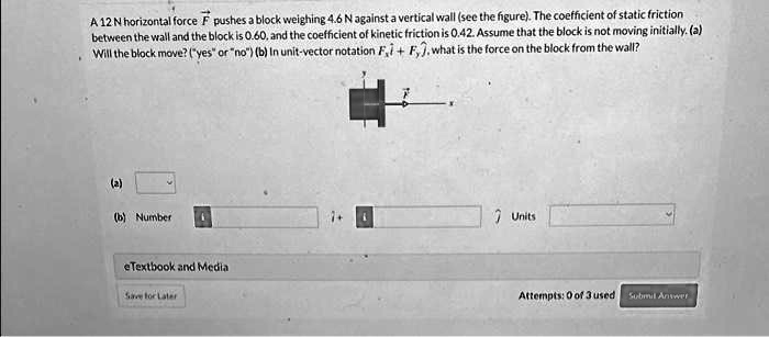 SOLVED: A 12 N horizontal force F pushes a block weighing 4.6 N against ... SOLVED: A 12 N horizontal force F pushes a block weighing 4.6 N against ...