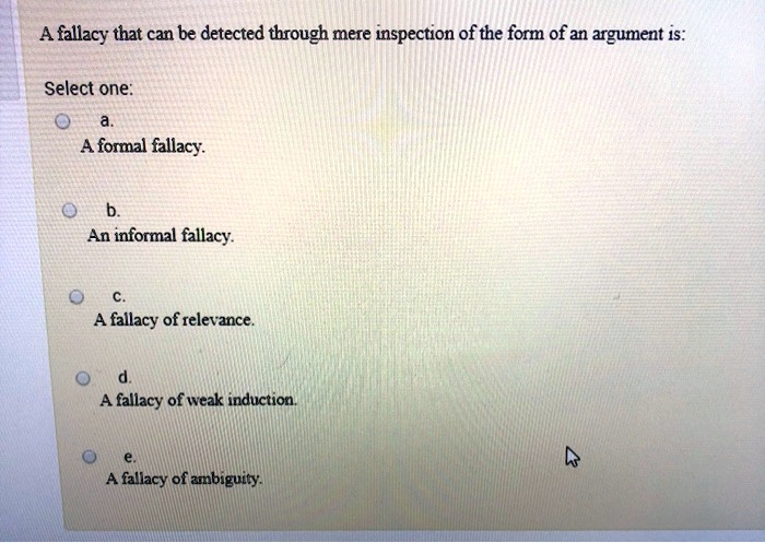 A Fallacy That Can Be Detected Through Mere Inspection Of The Form Of An Argument Is Select One 4258