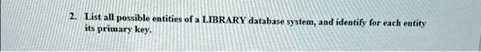 2. List all possible entities of a LIBRARY database system, and ...