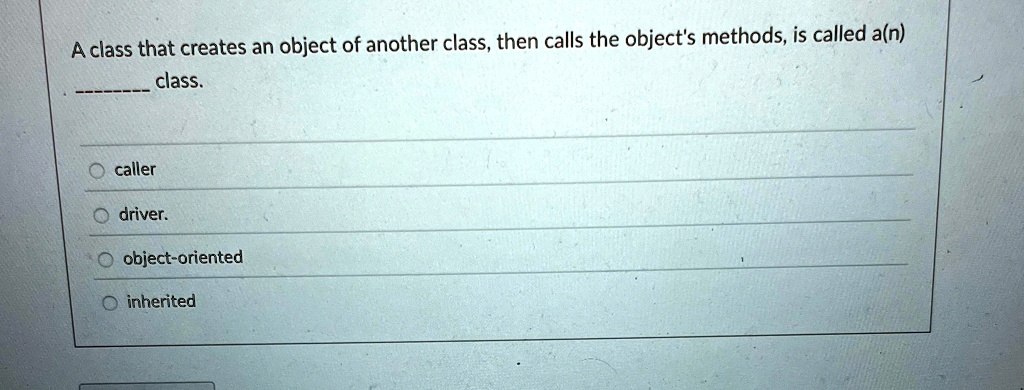 A Class That Creates An Object Of Another Class Then Calls The Objects Methods Is Called An