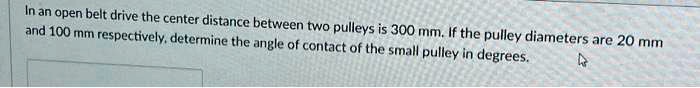 In an open belt drive the center distance between two pulleys is 300 mm ...