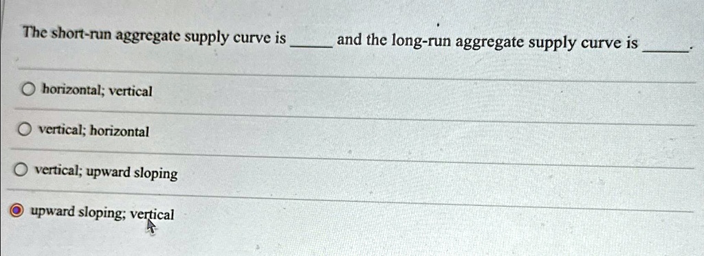 The short-run aggregate supply curve is and the long-run aggregate supply curve is . horizontal ...